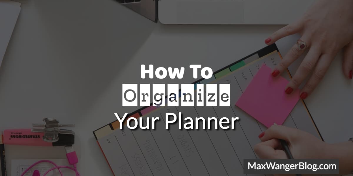 How To Organize A Planner: It's Worth Your Time - Max Wanger Blog